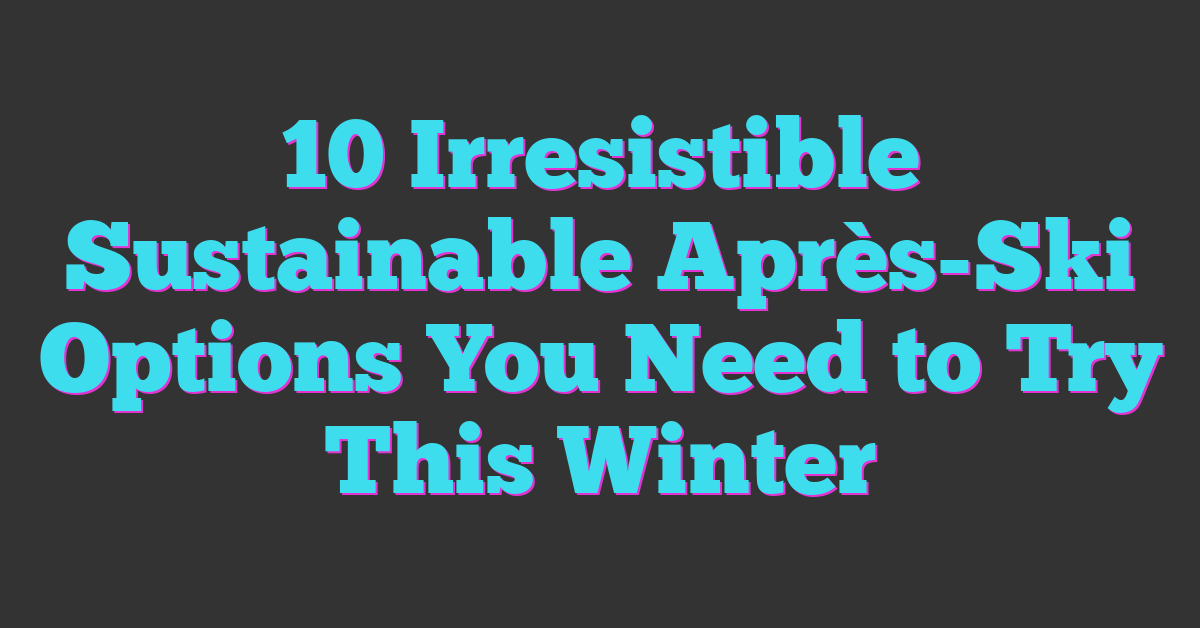 10 Irresistible Sustainable Après-Ski Options You Need To Try This Winter