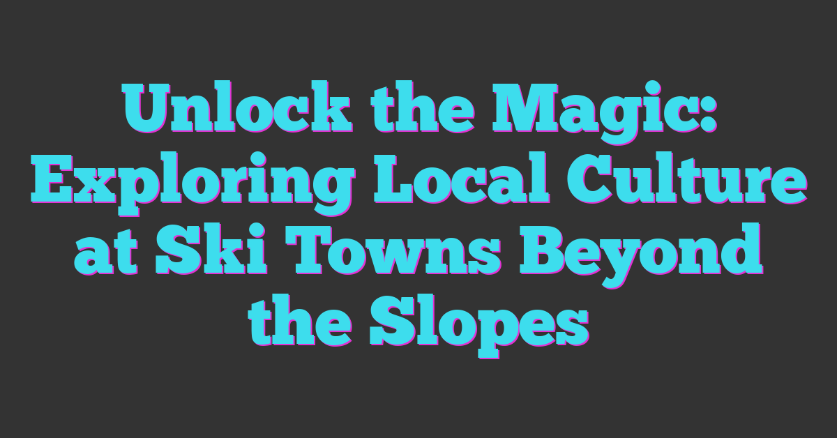 Unlock The Magic: Exploring Local Culture At Ski Towns Beyond The Slopes